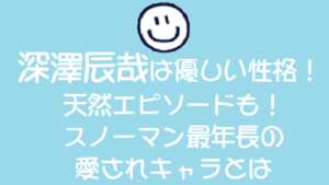 深澤辰哉は優しい！性格がいい！天然エピソードも！スノーマン最年長の愛されキャラとは